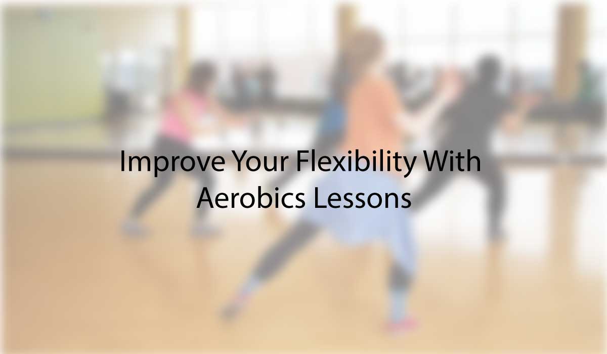 Improve Your Flexibility With Aerobics Lessons